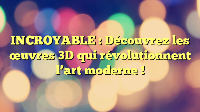 INCROYABLE : Découvrez les œuvres 3D qui révolutionnent l'art moderne ! - Toot Eclair